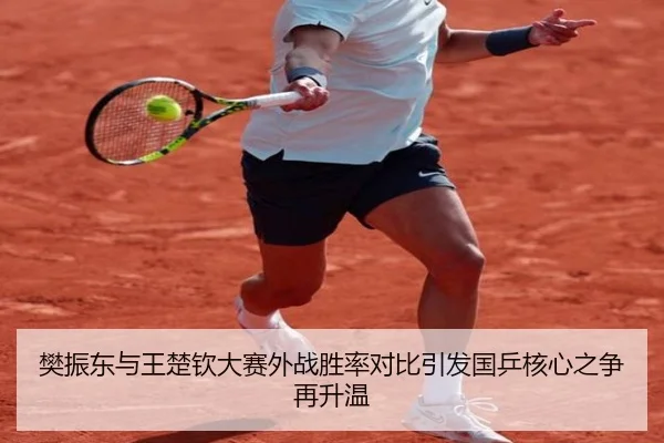 樊振东与王楚钦大赛外战胜率对比引发国乒核心之争再升温 - 南宫体育